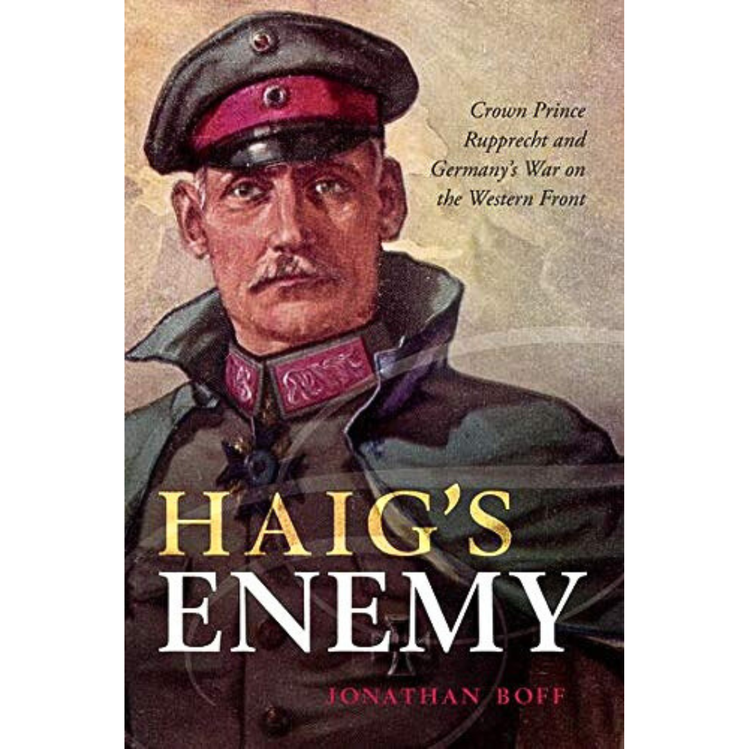 Haig's Enemy: Crown Prince Rupprecht and Germany's War on the Western ...